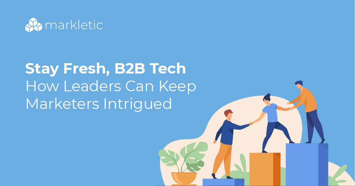Stay Fresh, B2B Tech: How Leaders Can Keep Marketers Intrigued | Markletic